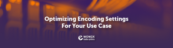 Optimizing Video Encoding Settings for Your Use Case | Wowza